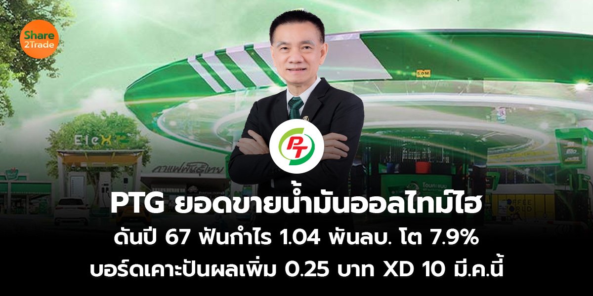 PTG ยอดขายน้ำมันออลไทม์ไฮ ดันปี 67 ฟันกำไร 1.04 พันลบ. โต 7.9% บอร์ดเคาะปันผลเพิ่ม 0.25 บาท XD ...